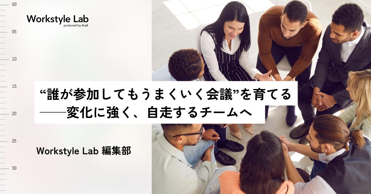 “誰が参加してもうまくいく会議”を育てる──変化に強く、自走するチームへ | Workstyle Lab